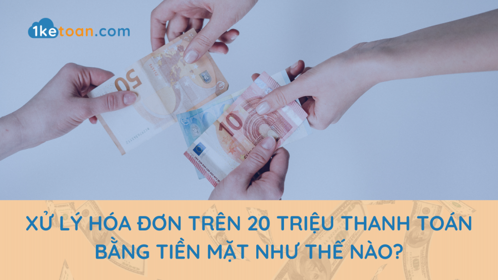 Xử Lý Hóa Đơn Trên 20 Triệu Thanh Toán Bằng Tiền Mặt Như Nào?
